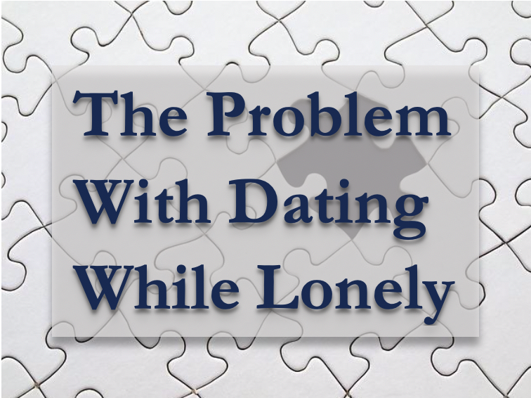 The Problem With Dating While Lonely – Lessons From the End of a Marriage